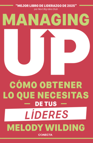 Managing up. Cómo obtener lo que necesitas de tus líderes. Wilding ...